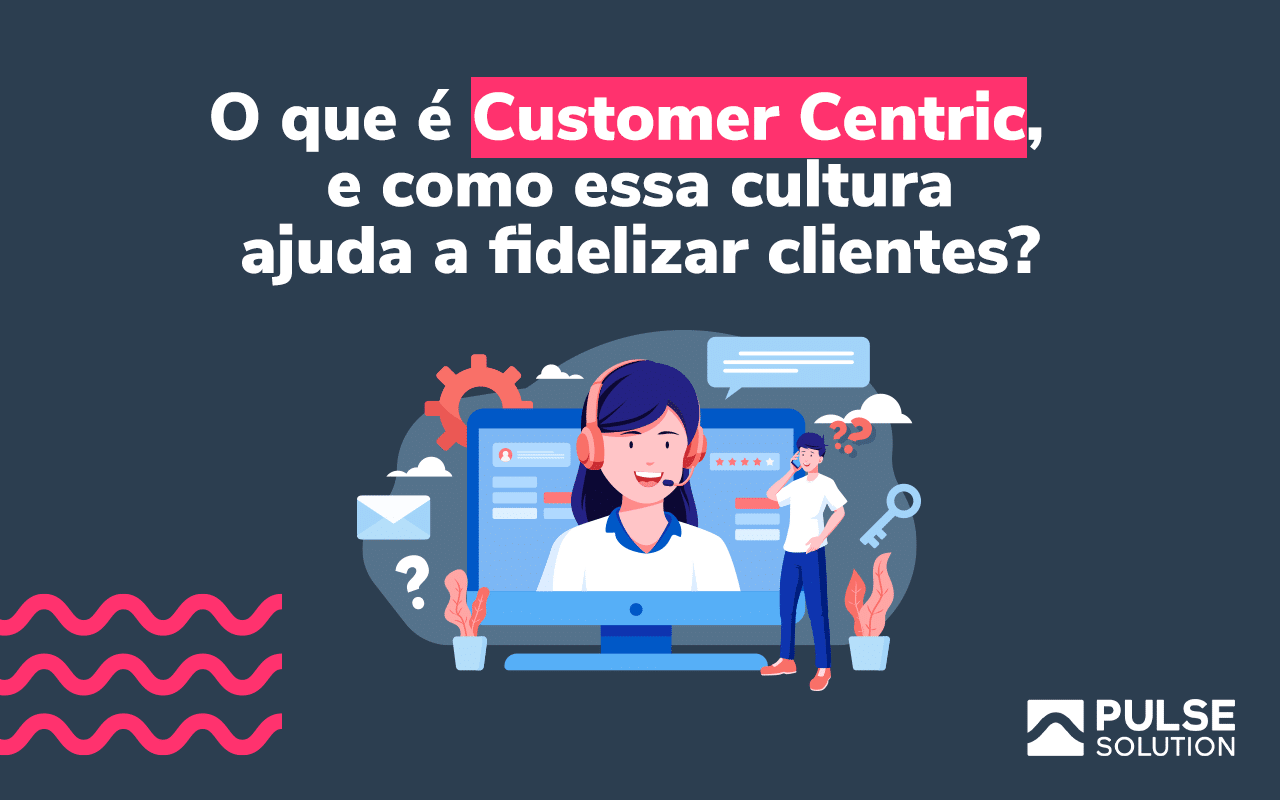O que é Customer Centric, e como essa cultura ajuda a fidelizar ...